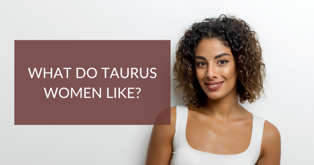What Do Taurus Women Like? (20 Things You Should Know About)